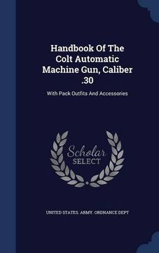 Libro Handbook Of The Colt Automatic Machine Gun, Caliber .30: With ...