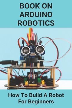 Libro Book On Arduino Robotics: How To Build A Robot For Beginners: Build A Robot At Home (en ...