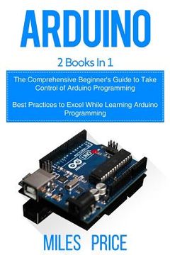 Libro Arduino: 2 Books in 1: The Comprehensive Beginner's Guide to Take Control of Arduino ...