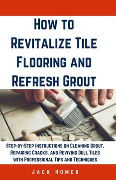 Libro How to Revitalize Tile Flooring and Refresh Grout: Step-by-Step ...